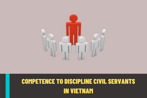 Who has the competence to discipline civil servants in Vietnam? How ...